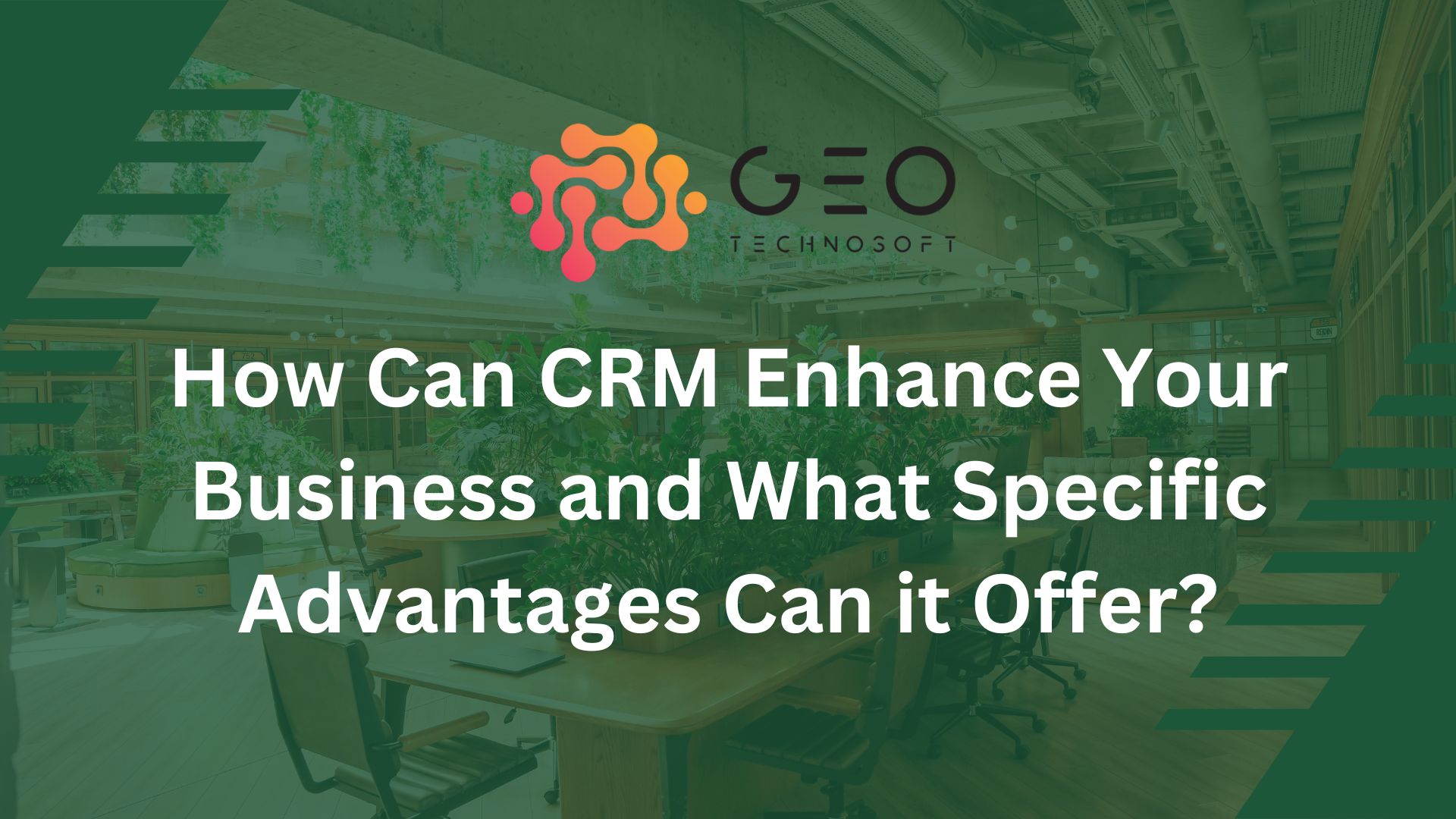 How can CRM enhance your business and what specific advantages can it offer? | GeoTechnoSoft